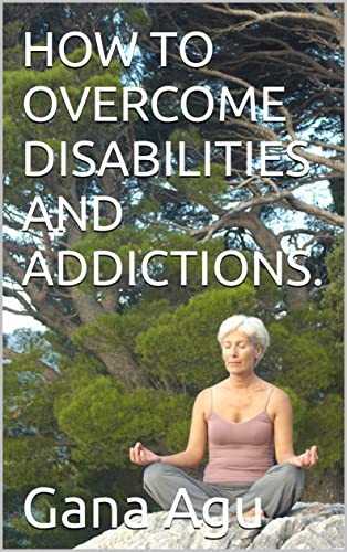 HOW TO OVERCOME DISABILITIES AND ADDICTIONS. by Gana Agu | Goodreads