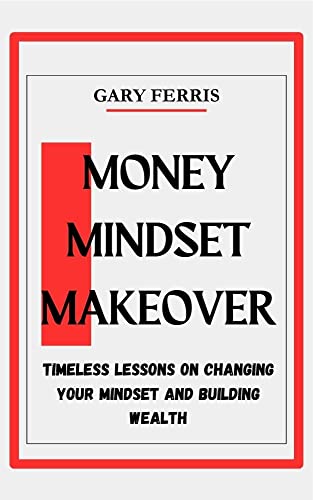 Money Mindset Makeover: Timeless Lessons On Changing Your Mindset And ...
