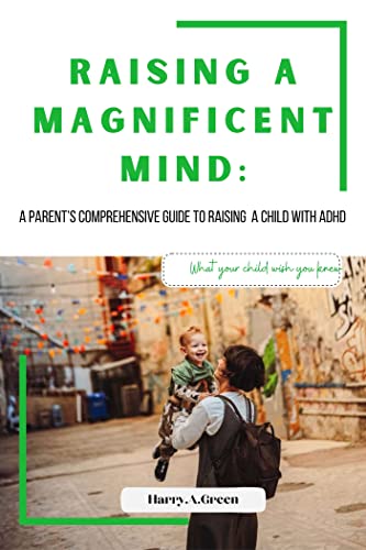 Raising a magnificent mind: A parent's comprehensive guide to raising a child with ADHD.: What ...