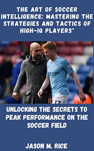 The Art of Soccer Intelligence: Mastering the Strategies and Tactics of High-IQ Players ...