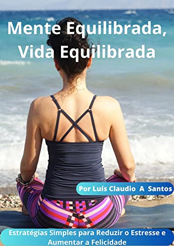 Mente Equilibrada, Vida Equilibrada: Estratégias Simples para Reduzir o Estresse e Aumentar a ...
