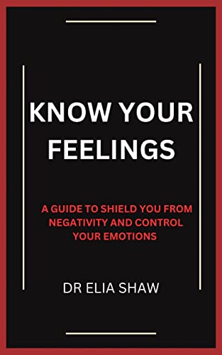 KNOW YOUR FEELINGS: A GUIDE TO SHIELD YOU FROM NEGATIVITY AND CONTROL ...