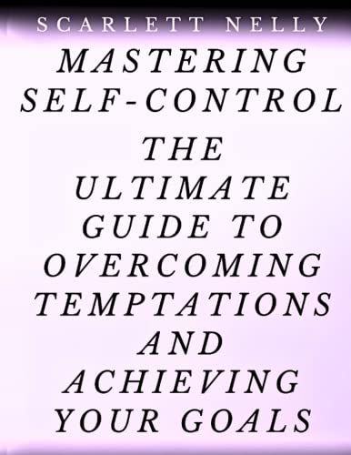 Mastering Self-Control: The Ultimate Guide to Overcoming Temptations and Achieving Your Goals ...