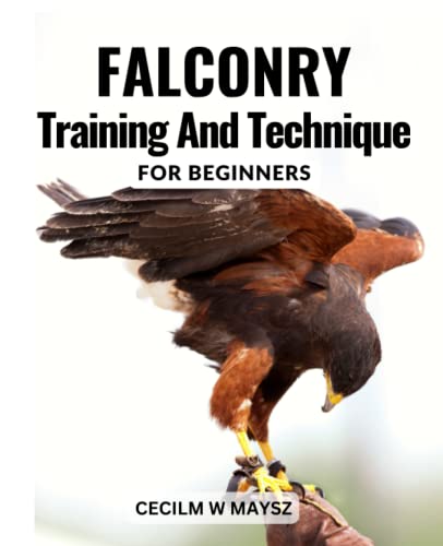Falconry Training And Technique For Beginners: The Ultimate Guide To ...