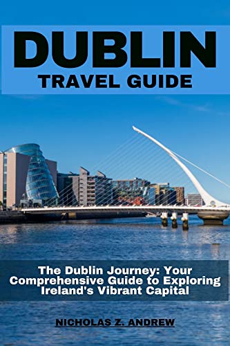 Dublin Travel Guide 2023: The Dublin Journey: Your Comprehensive Guide To Exploring Ireland's ...