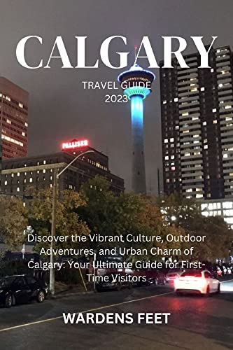 CALGARY TRAVEL GUIDE 2023: Discover the Vibrant Culture, Outdoor ...