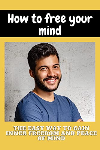How to free your mind: The easy way to gain inner freedom and peace of ...