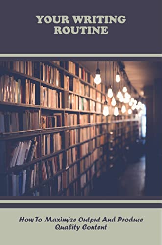 Your Writing Routine: How To Maximize Output And Produce Quality ...