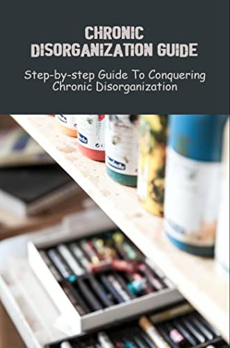 Chronic Disorganization Guide: Step-By-Step Guide To Conquering Chronic ...