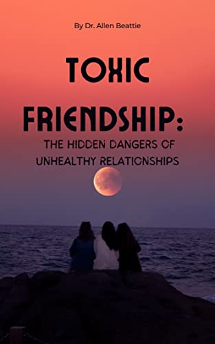 Toxic Friendships: The Hidden Dangers of Unhealthy Relationships: The ...