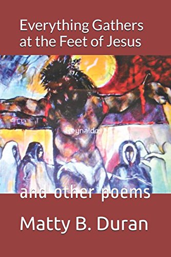 Everything Gathers at the Feet of Jesus: and other poems by Matty B ...
