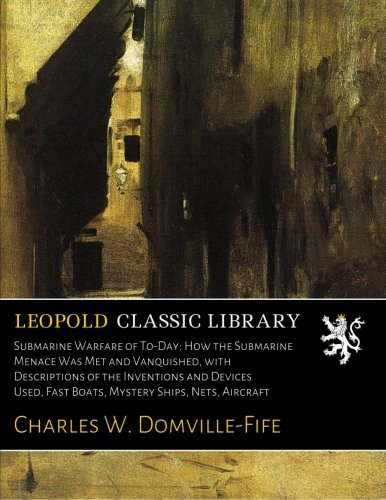 Submarine Warfare of To-Day: How the Submarine Menace Was Met and ...