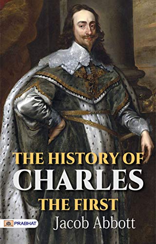 The History of Charles the First: Insights into the Reign and Times of ...