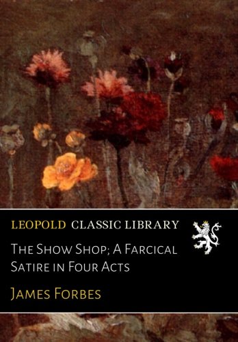 The Show Shop; A Farcical Satire in Four Acts by James Forbes | Goodreads