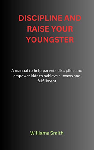 DISCIPLINE AND RAISE YOUR YOUNGSTER: A manual to help parents ...