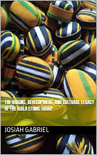 THE ORIGINS, DEVELOPMENT, AND CULTURAL LEGACY OF THE IGALA ETHNIC GROUP ...