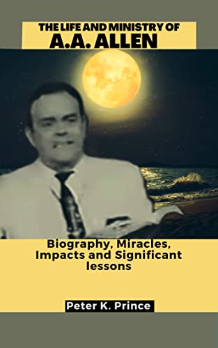 THE LIFE AND MINISTRY OF A.A. ALLEN: Biography, Miracles, Impacts and ...