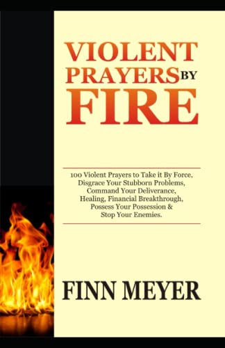 VIOLENT PRAYERS BY FIRE: 100 Violent Prayers To Take It By Force, Disgrace Your Stubborn ...