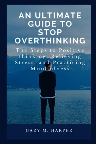 An Ultimate Guide to Stop Overthinking: The Steps to Positive thinking, Relieving Stress, and ...