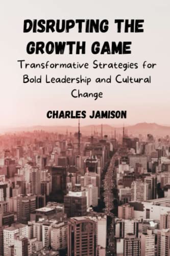 DISRUPTING THE GROWTH GAME: Transformative Strategies for Bold ...