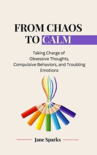 From Chaos to Calm: Taking Charge of Obsessive Thoughts, Compulsive Behaviors, and Troubling ...