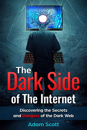 The Dark Side of The Internet: Discovering the Secrets and Dangers of ...