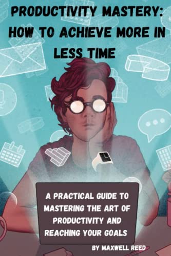 Productivity Mastery: How to Achieve More In Less Time: A Practical Guide to Mastering the Art ...