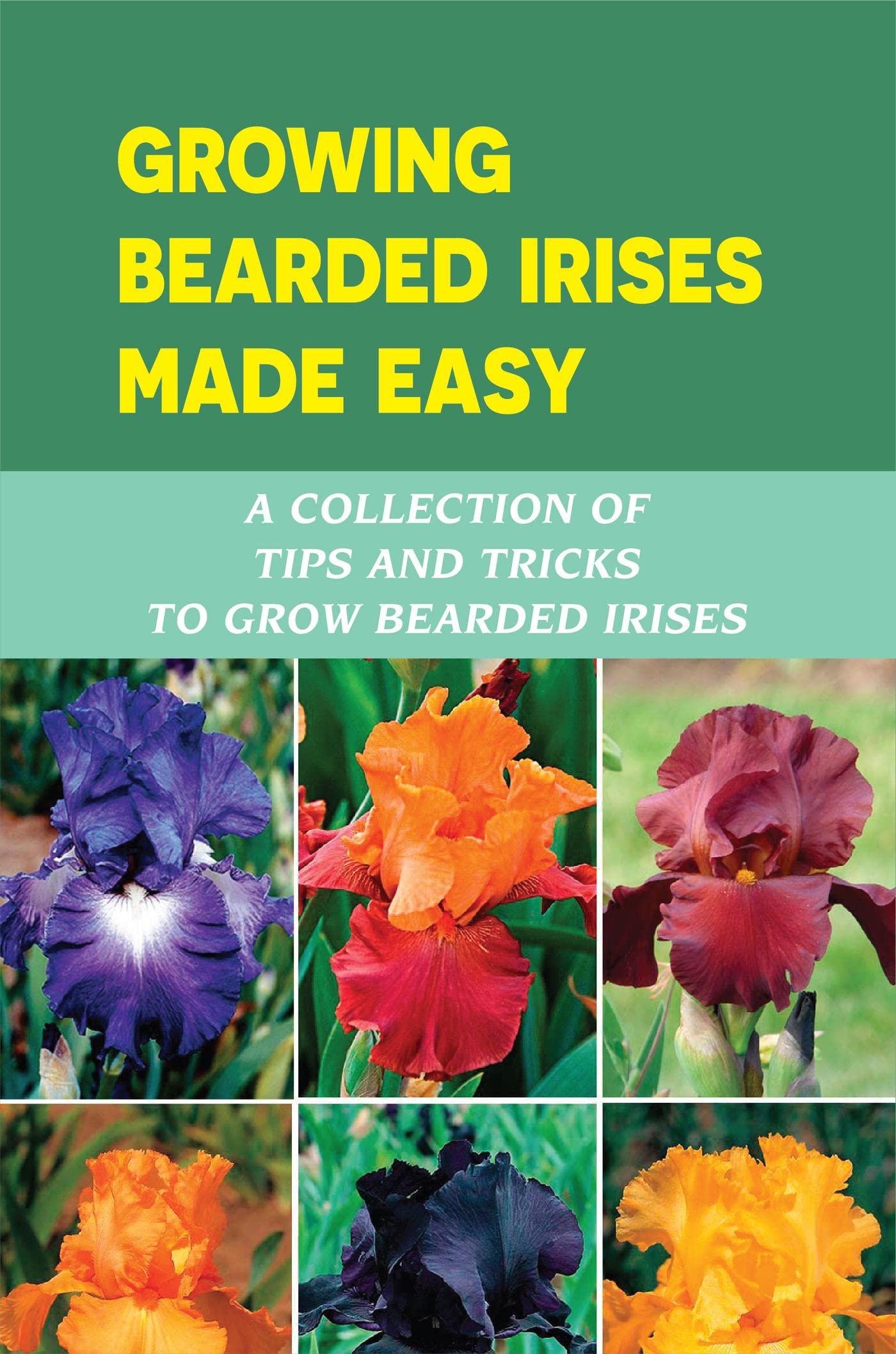 Growing Bearded Irises Made Easy: A Collection Of Tips And Tricks To Grow Bearded Irises by ...