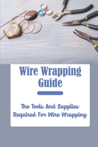 Wire Wrapping Guide: The Tools And Supplies Required For Wire Wrapping ...