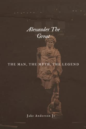 Alexander The Great: The Man, The Myth, The Legend by Jake Anderson Jr ...