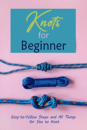 Knots for Beginner: Easy-to-Follow Steps and All Things for You to Knot ...