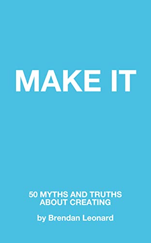 Make It: 50 Myths and Truths About Creating by Brendan Leonard | Goodreads