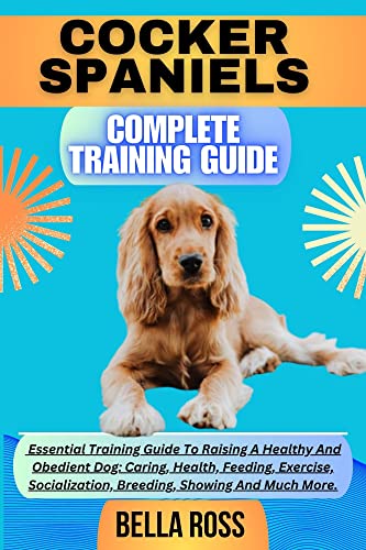 COCKER SPANIELS COMPLETE TRAINING GUIDE: Essential Training Guide To Raising A Healthy And ...