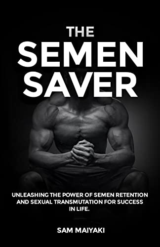 The Semen Saver: Unleashing the Power of Semen retention and Sexual transmutation for Success in ...