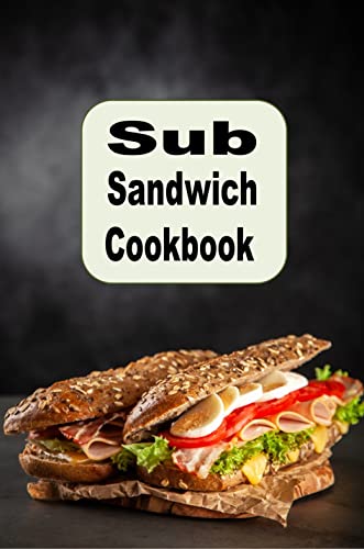 Sub Sandwich Cookbook: Hoagie, Grinders, Submarines and Other Sub ...