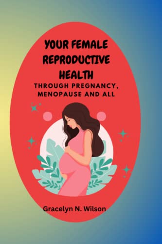 YOUR FEMALE REPRODUCTIVE HEALTH: Through Pregnancy, Menopause and all ...