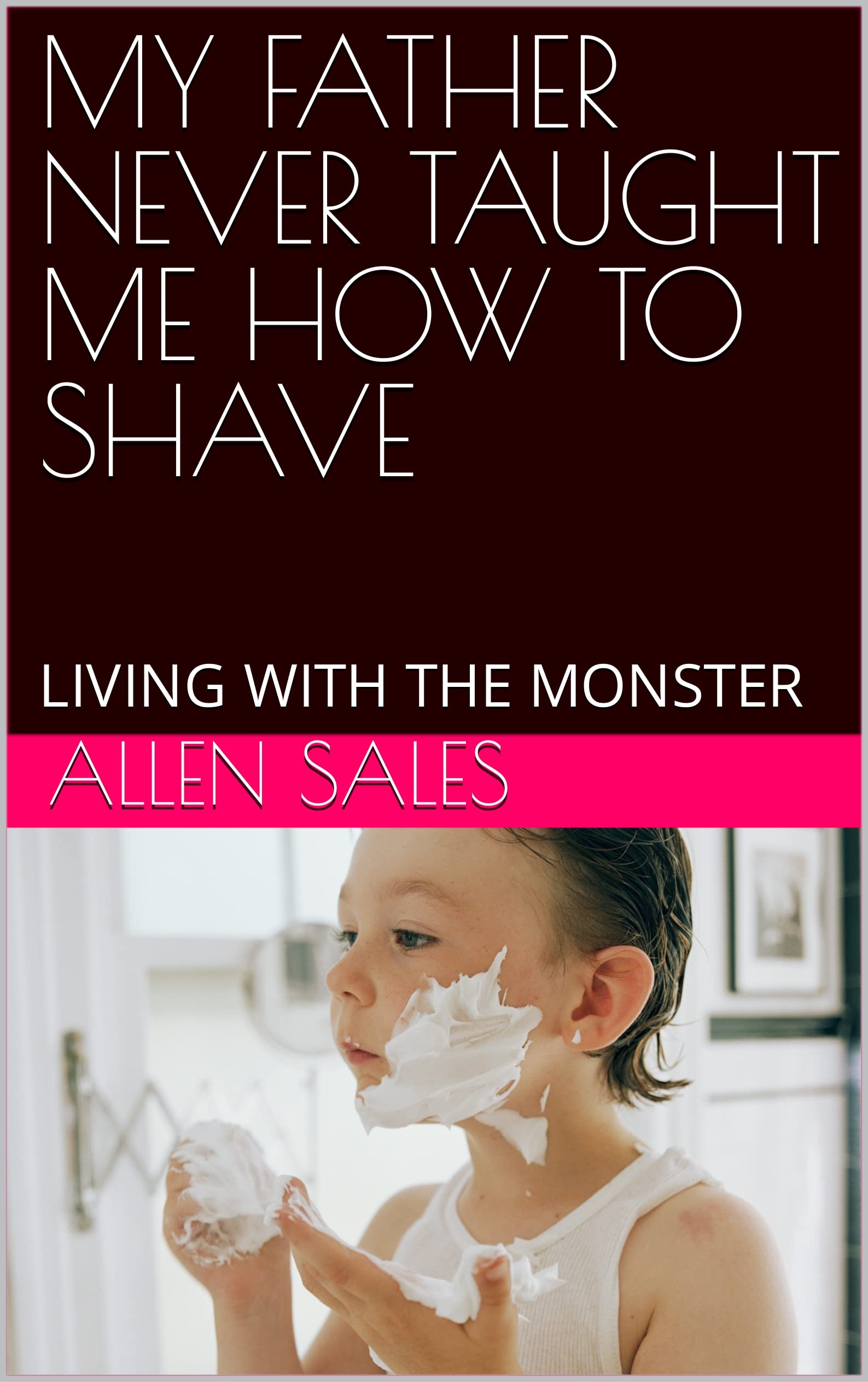 MY FATHER NEVER TAUGHT ME HOW TO SHAVE: LIVING WITH THE MONSTER by ...