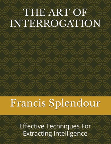 THE ART OF INTERROGATION: Effective Techniques For Extracting ...