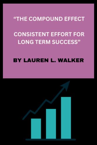 “THE COMPOUND EFFECT: CONSISTENT EFFORT FOR LONG TERM SUCCESS” by ...