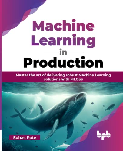 Machine Learning in Production: Master the art of delivering robust Machine Learning solutions ...