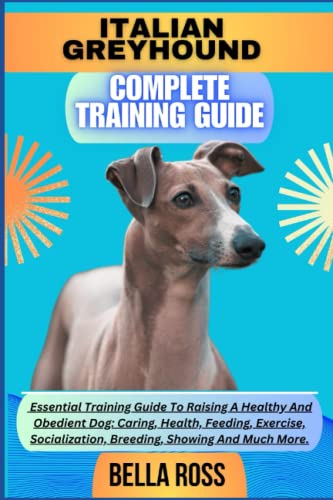 ITALIAN GREYHOUND COMPLETE TRAINING GUIDE: Essential Training Guide To ...