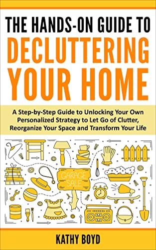 The Hands-On Guide to Decluttering Your Home: A Step-by-Step Guide to ...