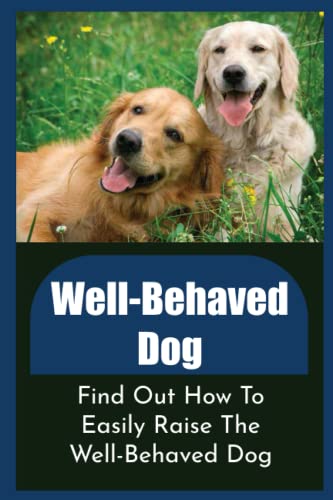 Well-Behaved Dog: Find Out How To Easily Raise The Well-Behaved Dog by ...