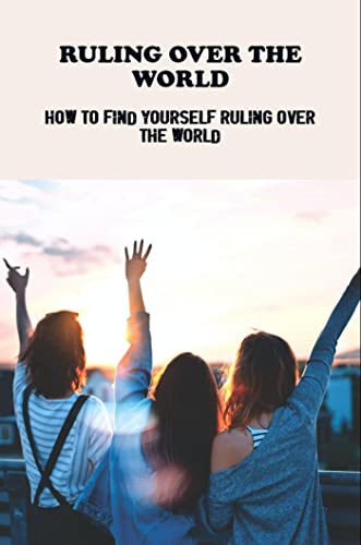Ruling Over The World: How To Find Yourself Ruling Over The World by ...