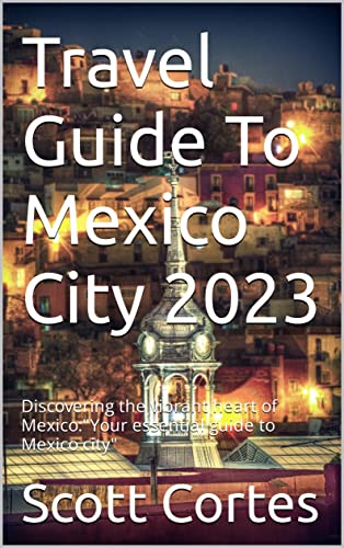 Travel Guide To Mexico City 2023: Discovering the vibrant heart of ...