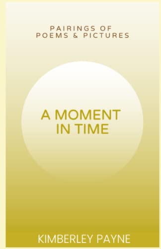 A Moment in Time: Pairings of Poems & Pictures by Kimberley Payne ...