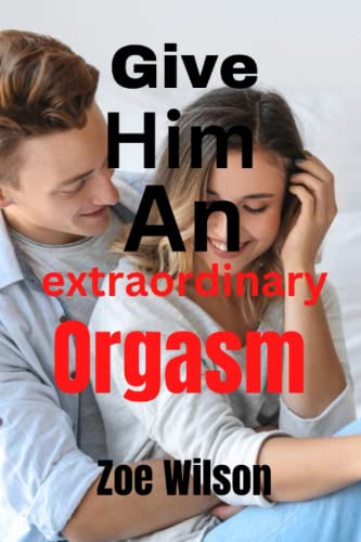 Give him an Extraordinary Orgasm: With tips on how to blowjob and how to arouse your man. by Zoe ...