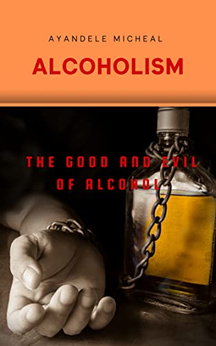 ALCOHOLISM: The good and evil of alcohol by Micheal Ayandele | Goodreads