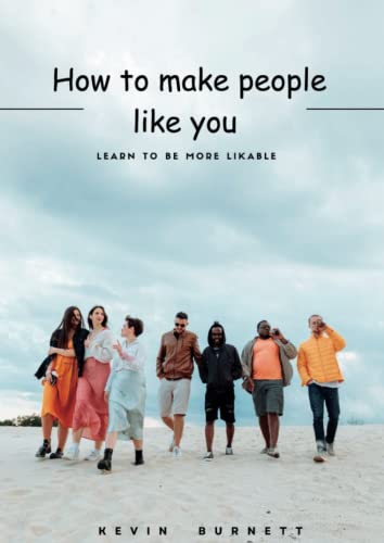 How to make people like you: Learn to be more likable by Kevin Burnett ...