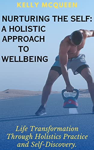 Nurturing The Self: A Holistic Approach to Wellbeing: Life Transformation Through Holistics ...